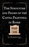 The Structure and Phases of the Castra Praetoria in Rome by Elyse DeBarre