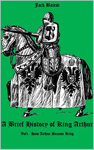 A Brief History of King Arthur: Vol 1 - How Arthur Became King by Jack ...