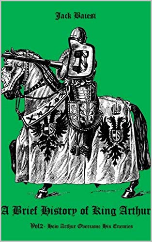 A Brief History of King Arthur: How Arthur Overcame His Enemies by Jack ...